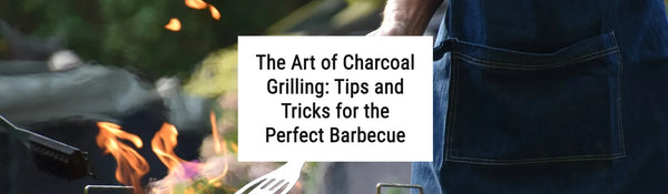 The Art of Charcoal Grilling: Tips and Tricks for the Perfect Barbecue